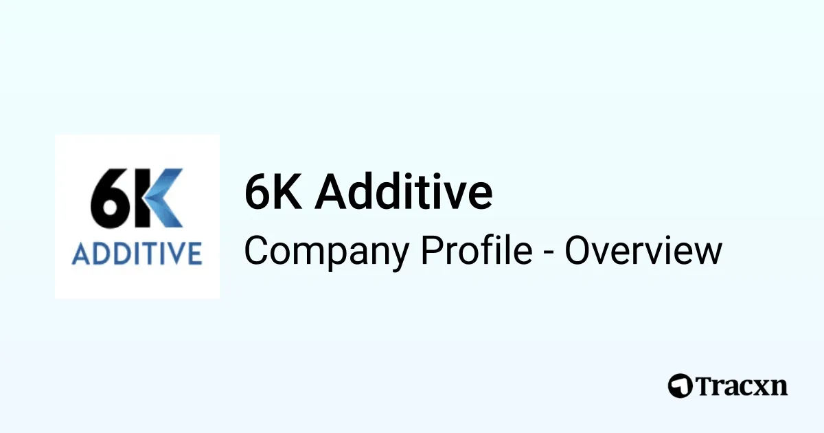 6K Additive - 2026 Company Profile, Funding & Competitors - Tracxn