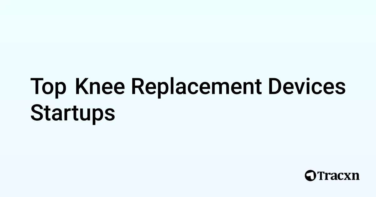 Top Companies in Knee Replacement Devices (Jan, 2026) - Tracxn